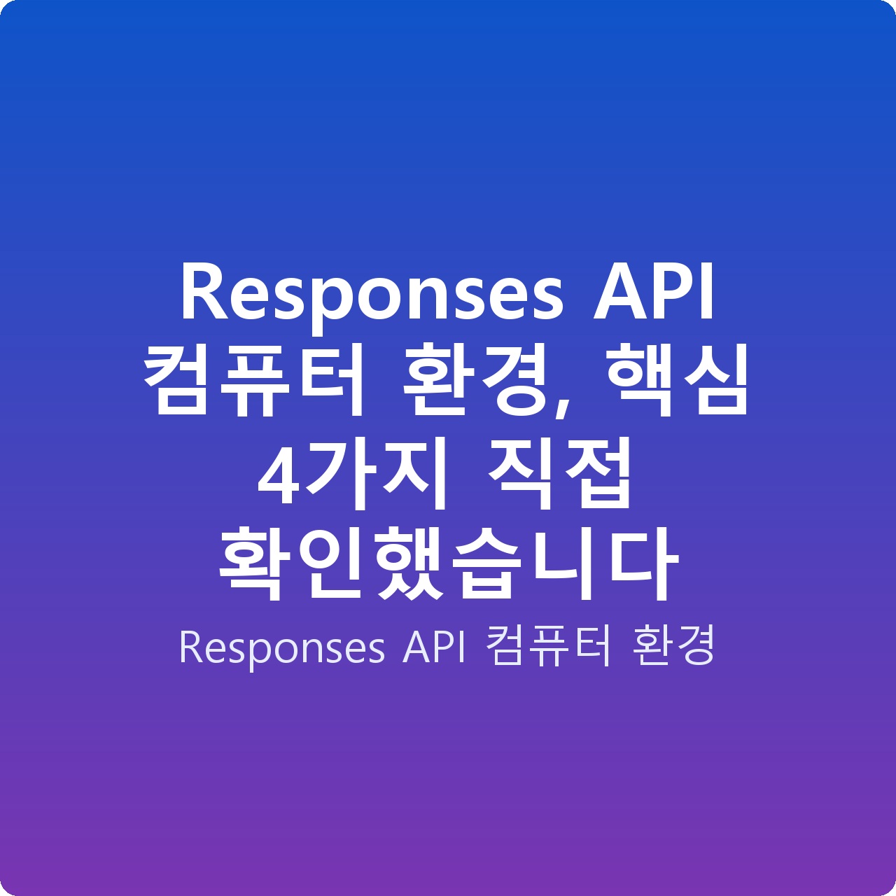 Responses API 컴퓨터 환경, 핵심 4가지 직접 확인했습니다
